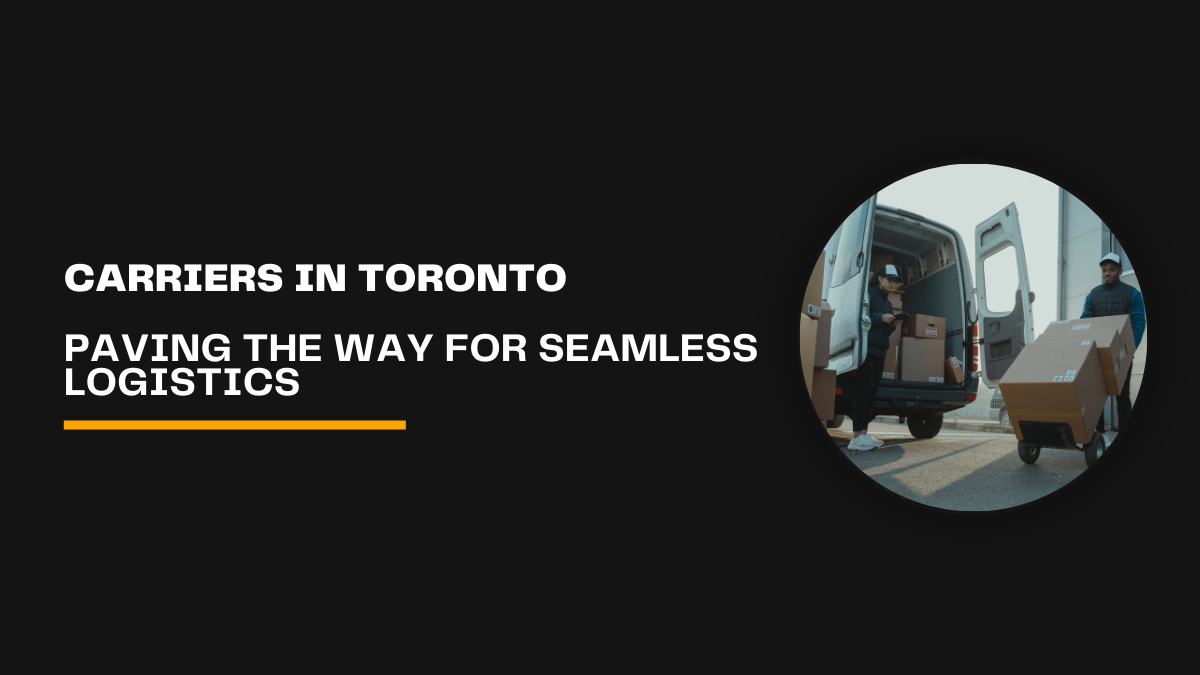 Carriers in Toronto: Paving the Way for Seamless Logistics - Kesnoh